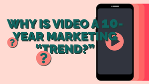 4 Reasons Video Continues to Be a Top Marketing Trend